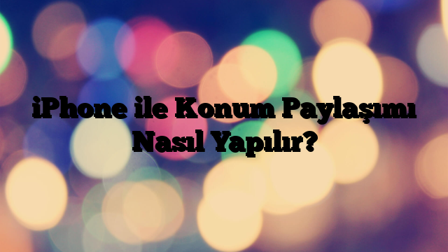 iPhone ile Konum Paylaşımı Nasıl Yapılır? - . / sanalblog.com